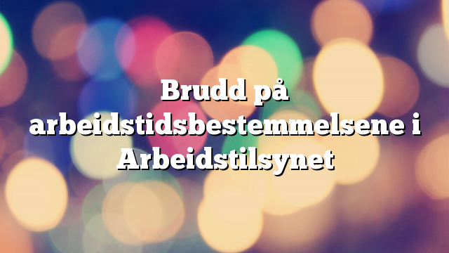 Brudd på arbeidstidsbestemmelsene i Arbeidstilsynet - Online HMS